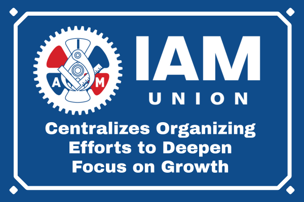 IAM Union Centralizes Organizing Efforts to Deepen Focus on Growth - IAM Union